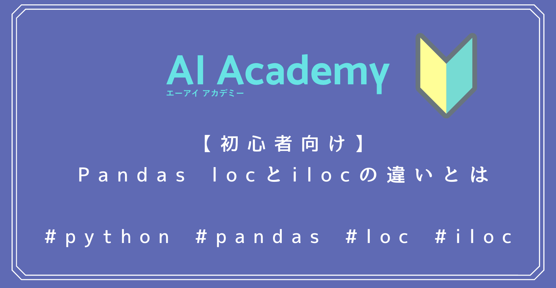 【Python】Pandas loc と ilocの違いとは？ 初心者向けにわかりやすく解説 - AI Academy Media